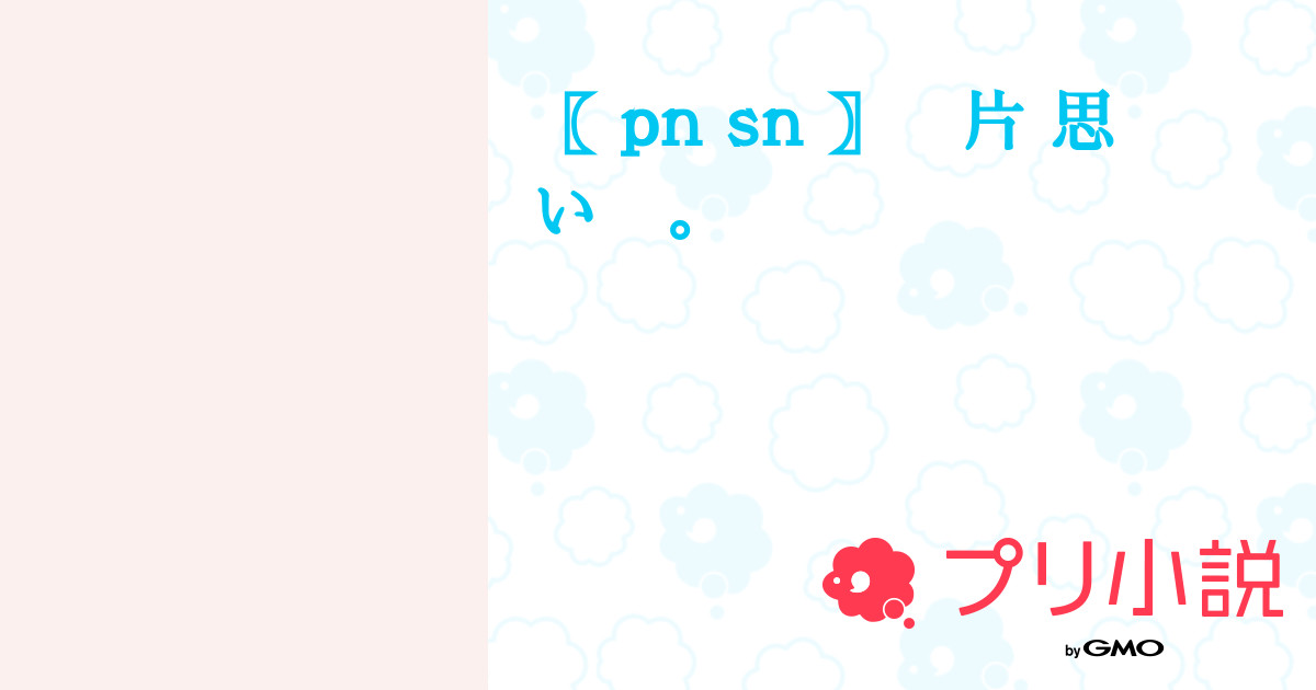 pn sn 〗 片 思 い 。 - 全2話 【連載中】（￤ ゆ ぁさんの小説） | 無料スマホ夢小説ならプリ小説 byGMO